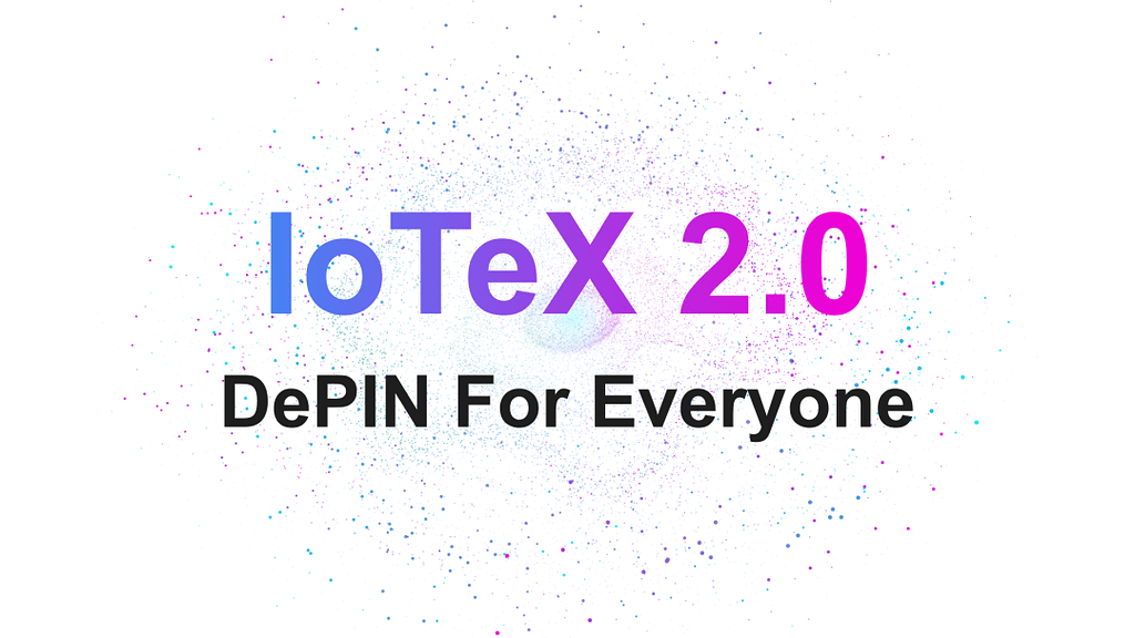 IoTeX 2.0：打通万亿 DePIN 赛道高速路 - DePIN / MachineFi - IoTeX • DePIN for Everyone